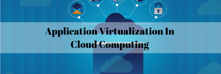 What is Application Virtualization in Cloud Computing?
